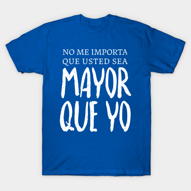No me importa que usted sea mayor que yo - No Me Importa Que Ud Sea Mayor Que Yo - T-Shirt ...